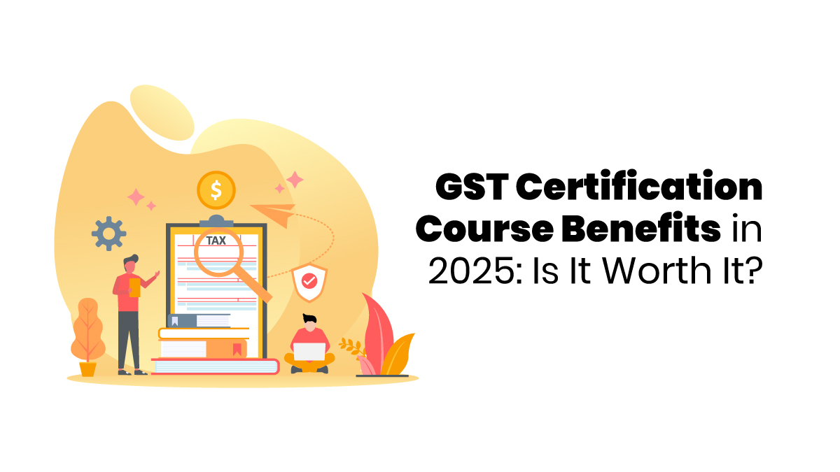 GST Certification Course Benefits in 2025: Is It Worth It?